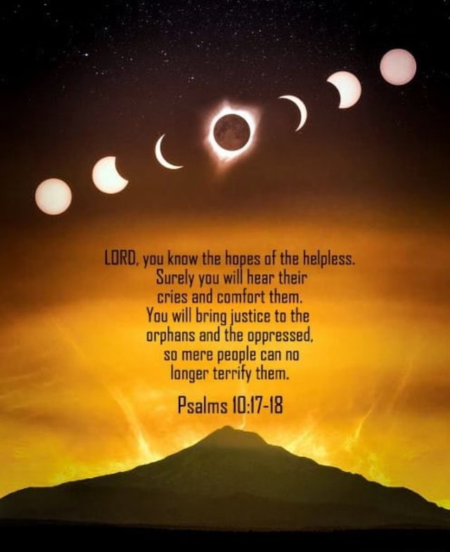 LORD, you know the of the helpless. Surely you will hear their cries ...