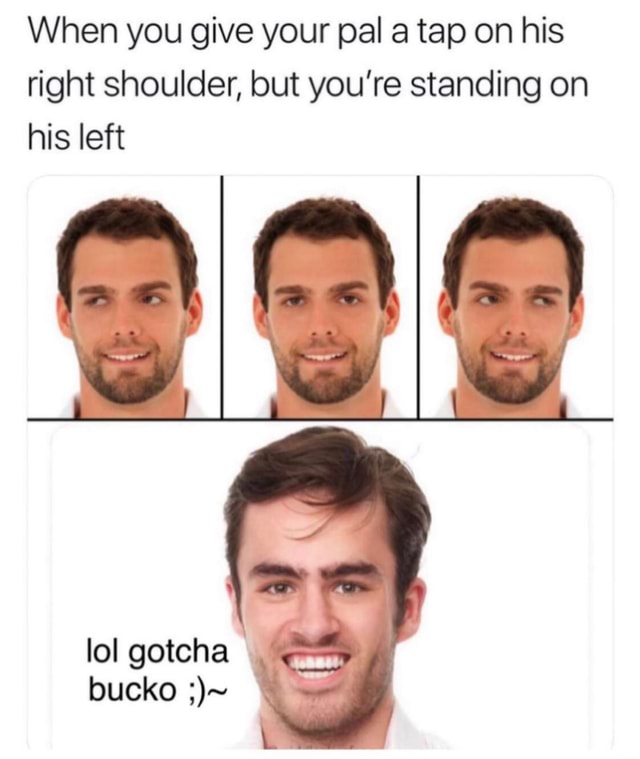 When you give your pal a tap on his right shoulder, but you’re standing ...