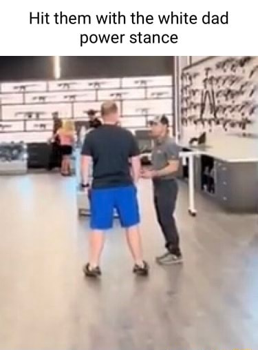 Hit them with the white dad power stance - iFunny