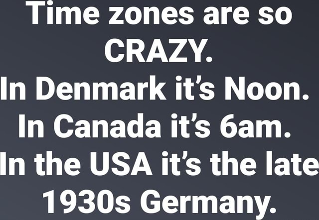 Time zones are so CRAZY. In Denmark it's Noon. In Canada it's In the USA it's the late 1930s ...