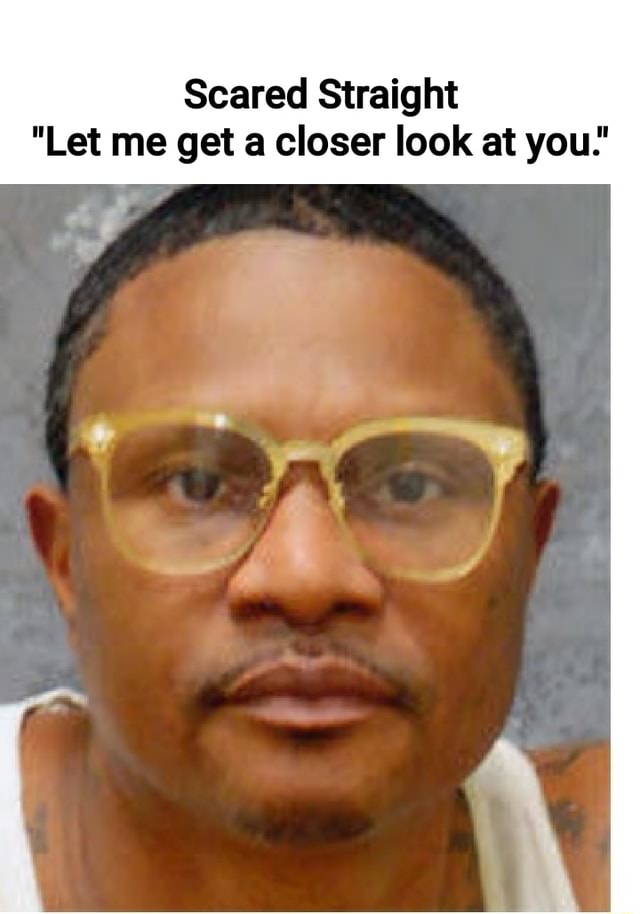 Scared Straight "Let me get a closer look at you." - iFunny