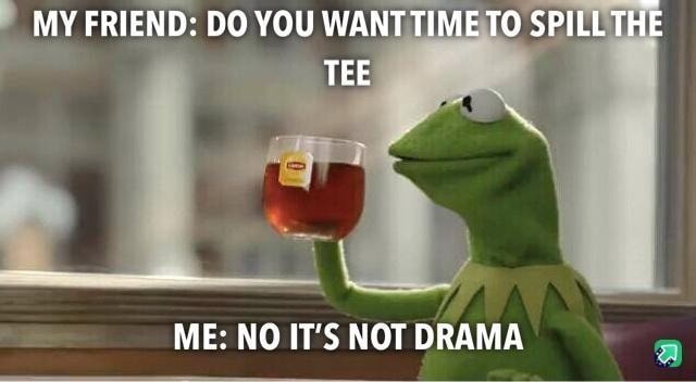 Sips tea meme - MY FRIEND: DO YOU WANT TIME TO SPILL THE TEE ME: NO IT ...