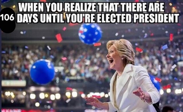 WHEN YOU REALIZE THAT THERE ARE 106 DAYS UNTIL YOU'RE ELECTED PRESIDENT ...