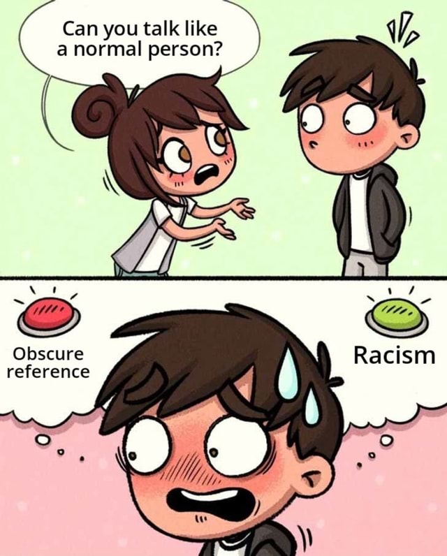 Can you talk like a normal person? Obscure reference Racism - iFunny