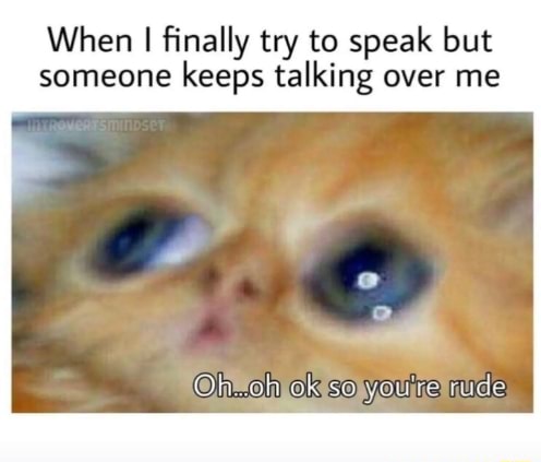 When I finally try to speak but someone keeps talking over me Ch.oh ck ...
