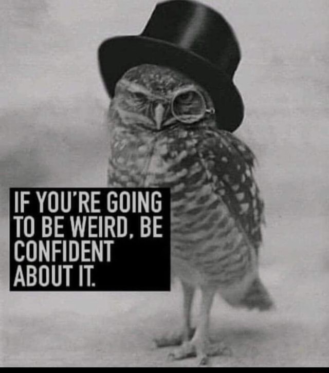 YOU'RE GOING TO BE WEIRD, Be CONFIDENT I ABOUT - iFunny