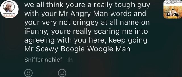We all think youre a really tough guy with your Mr Angry Man words and ...
