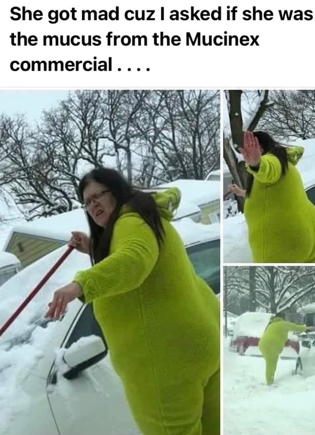 She got mad cuz asked if she was the mucus from the Mucinex commercial ...