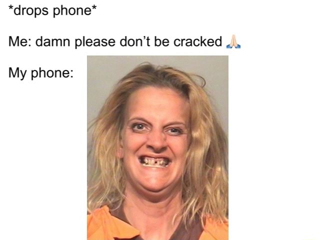 *drops phone* Me: damn please don't be cracked My phone: - iFunny