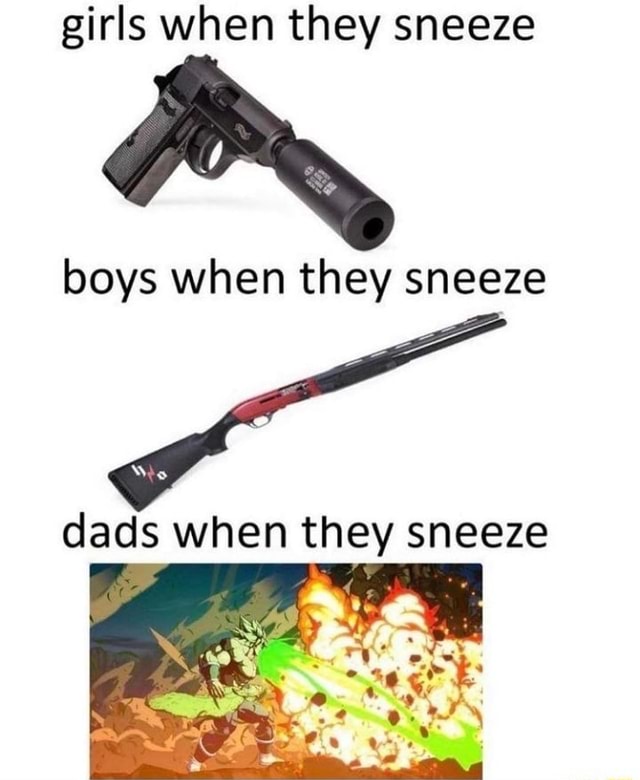 Girls when they sneeze boys when they sneeze dads when they sneeze - iFunny