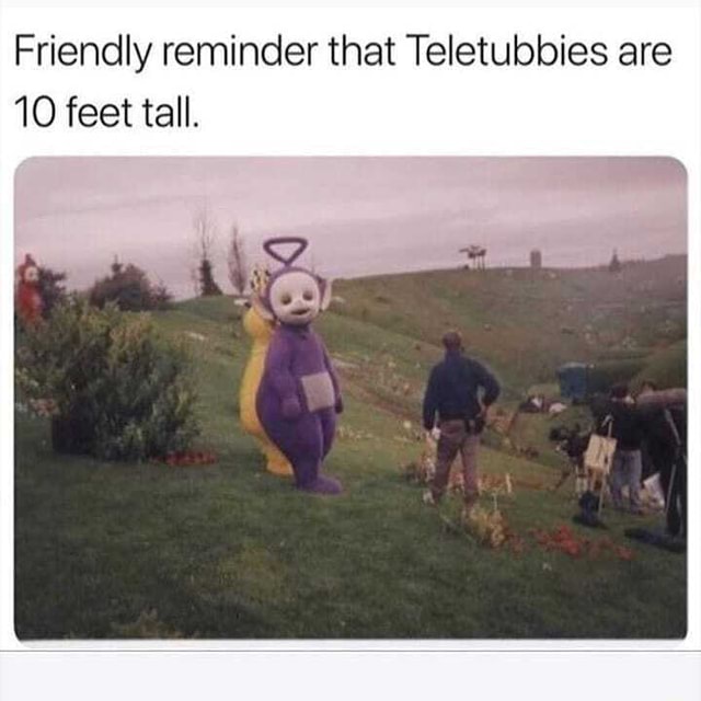 Friendly reminder that Teletubbies are 10 feet tall. - iFunny