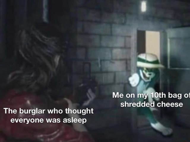Me on my 10th bag o shredded cheese The burglar who thought everyone ...