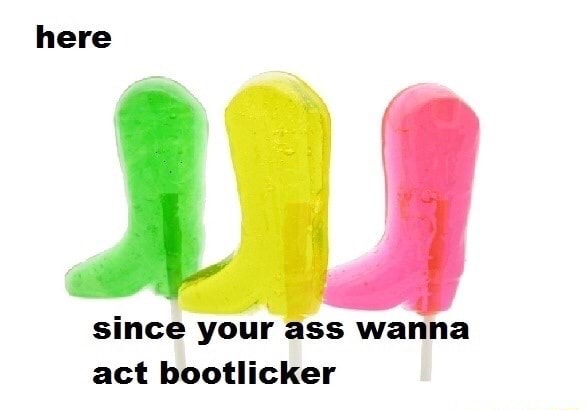 Since your ass wanna act bootlicker - iFunny