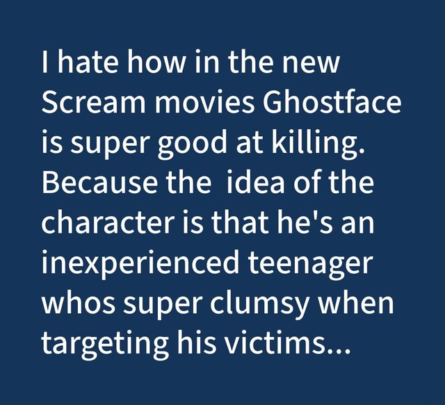 I hate how in the new Scream movies Ghostface is super good at killing ...