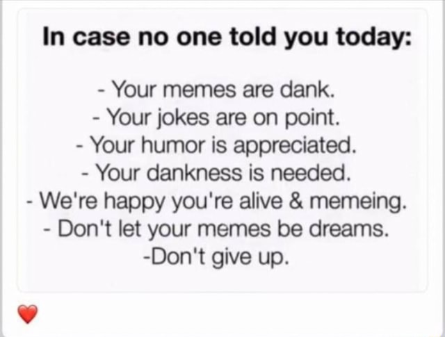 In case no one told you today: - Your memes are dank. - Your jokes are ...