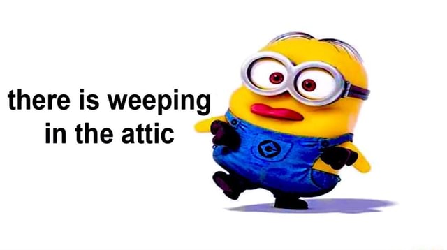 There is weeping in the attic - iFunny
