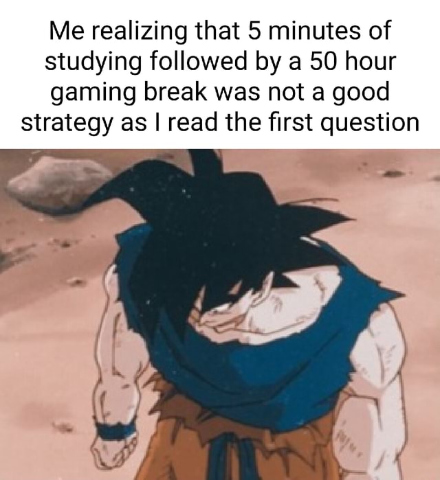 Me realizing that 5 minutes of studying followed by a 50 hour gaming ...