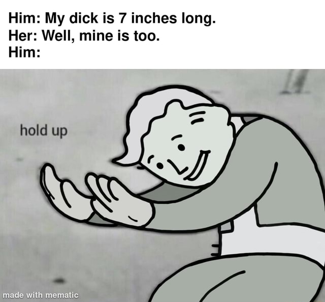 Him: My dick is 7 inches long. Her: Well, mine is too. Him: - iFunny