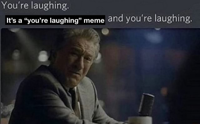 Laughing. It's a "you're laughing" meme and you're laughing. - iFunny