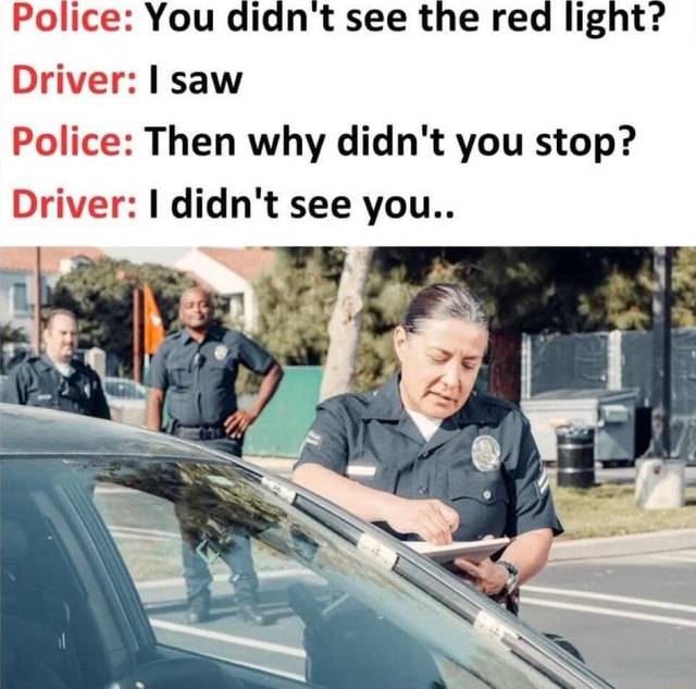 Police: You didnt see the red light? Driver: saw Police: Then why didn ...
