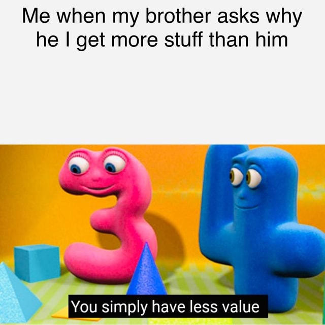 Me when my brother asks why he I get more stuff than him You simply ...