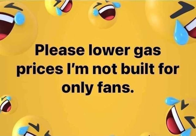 Please lower gas prices I'm not built for only fans. - iFunny