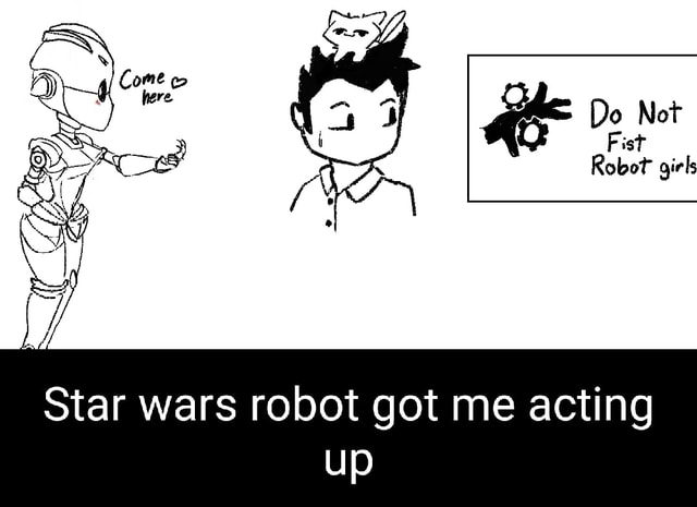 Do Not Fist Robot giels Star wars robot got me acting up - iFunny