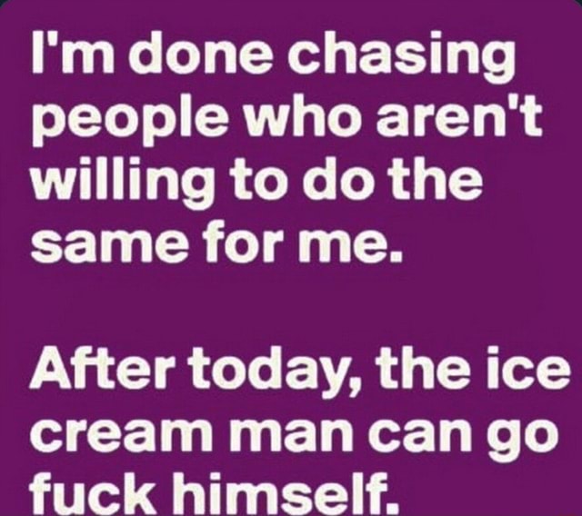 I'm done chasing people who aren't willing to do the same for me. After ...