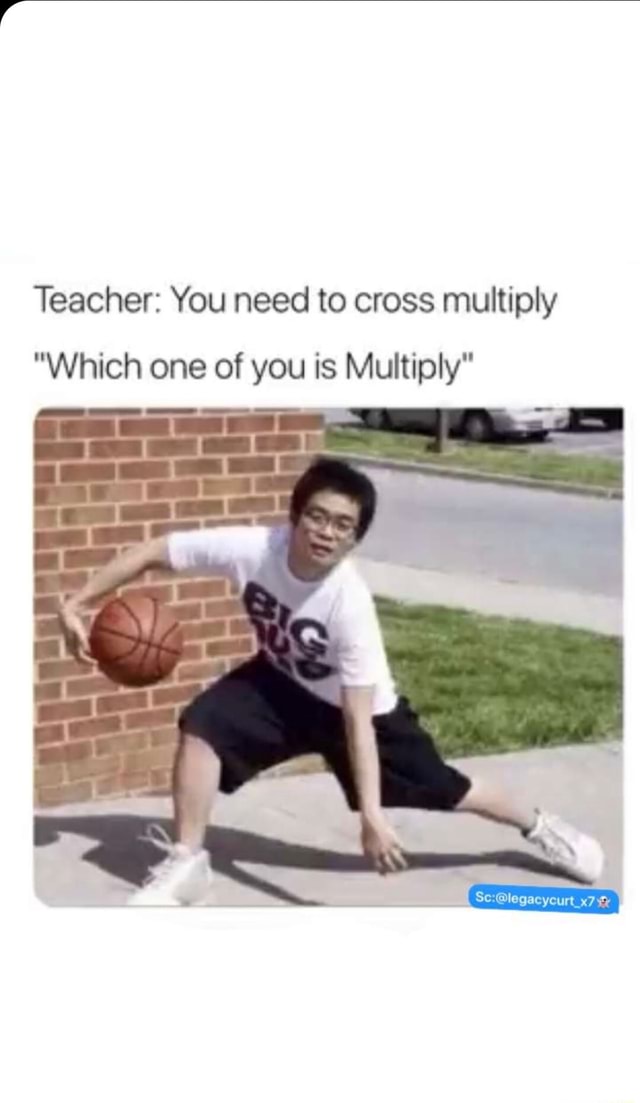 Teacher: You need to cross multiply "Which one of you is Multiply" - iFunny