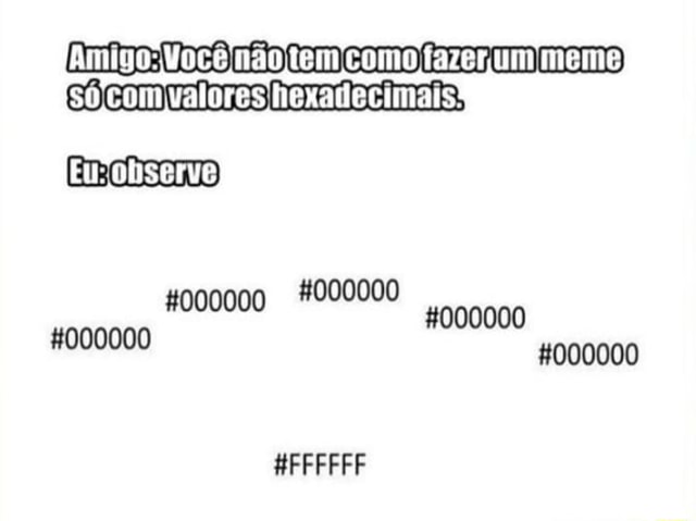 Amigo: Você não tem como fazer um meme so com valores hexadecimais! Eu ...