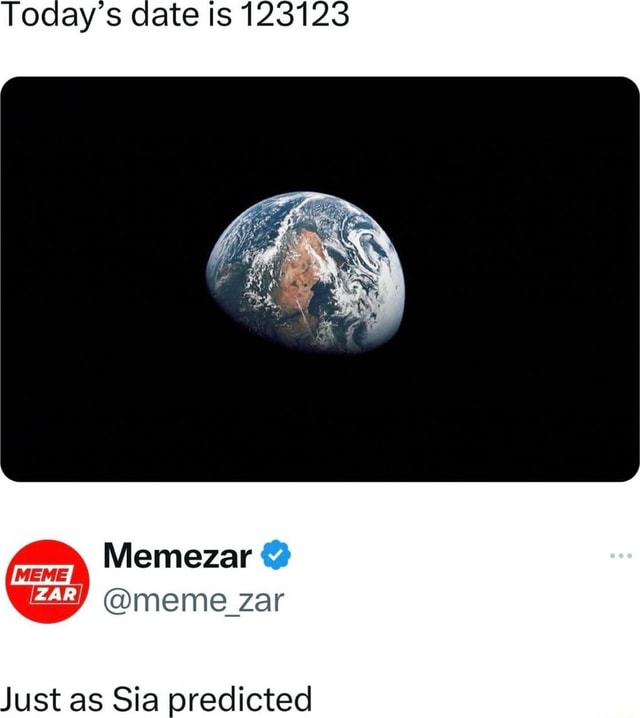 Today's date is 123123 Memezar @ @meme zar Just as Sia predicted - iFunny
