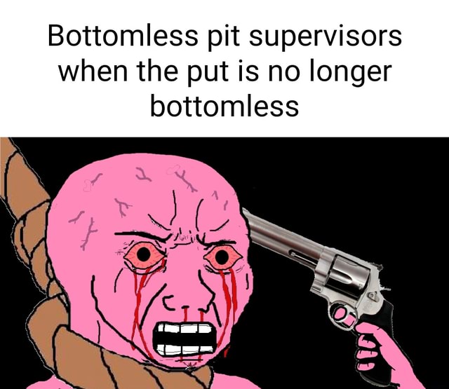 Bottomless pit supervisors when the put is no longer bottomless - iFunny