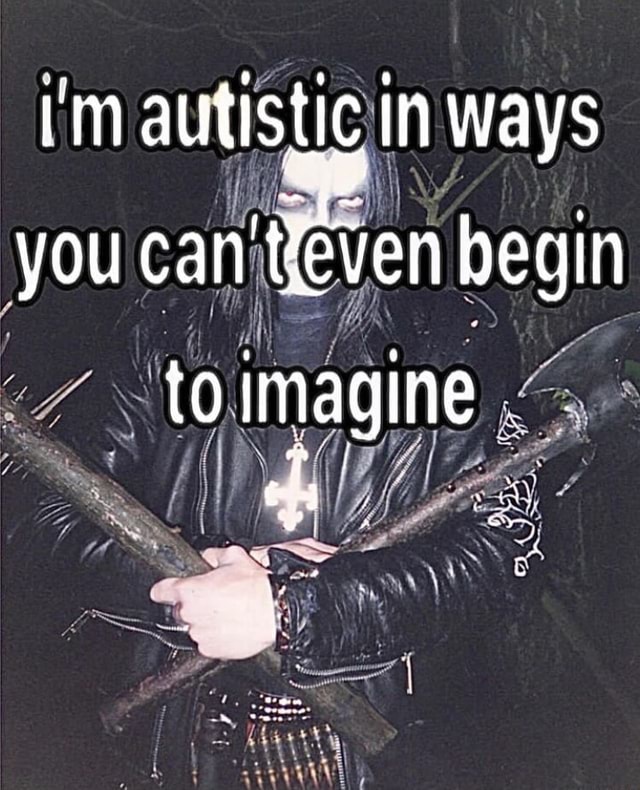 Autistic in ways you can even begin to imagine ~ 4 - iFunny