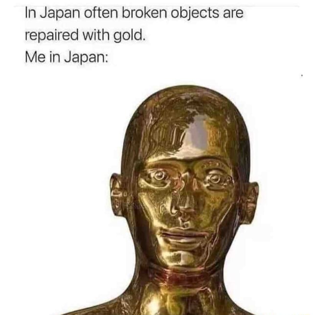 In Japan often broken objects are repaired with gold. Me in Japan: - iFunny