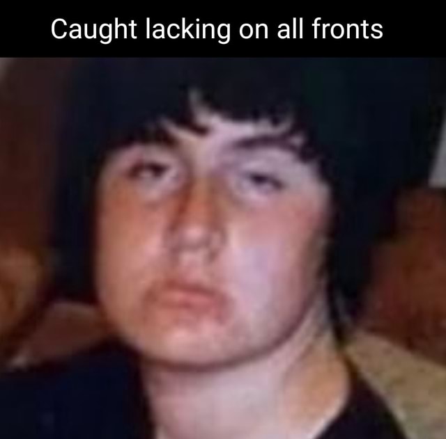 Caught lacking on all fronts - iFunny