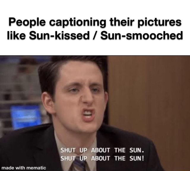People captioning their pictures like Sun-kissed / Sun-smooched SHUT UP ...