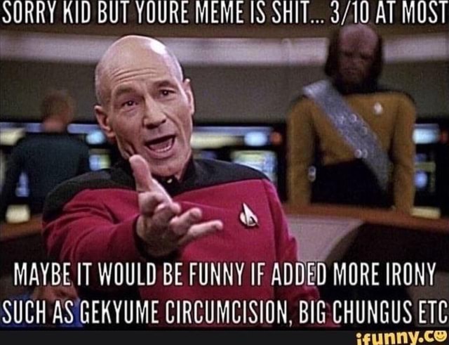 SURRY AID BUT YOURE MEME SHIT... AT MUST MAYBE IT WOULD BE FUNNY IF ...