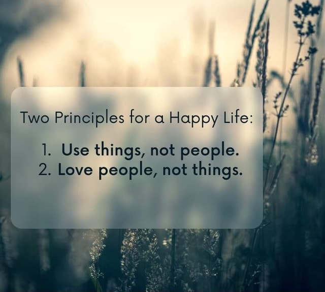 Two Principles fora Happy Lite: I 1. Use things, not people. 2. Love ...