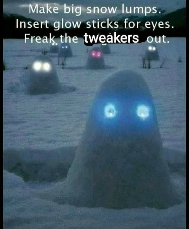 Make big snow lumps. Insert glow sticks for eyes. Freak, the tweakers ...