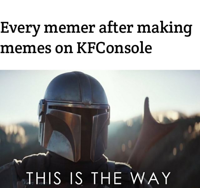 Every memer after making memes on KFConsole THIS IS THE WAY - iFunny
