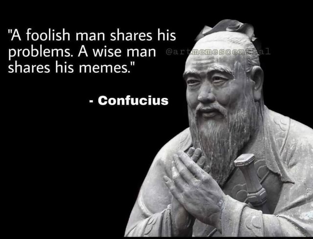 A wise saying - "A foolish man shares his problems. A wise man shares ...