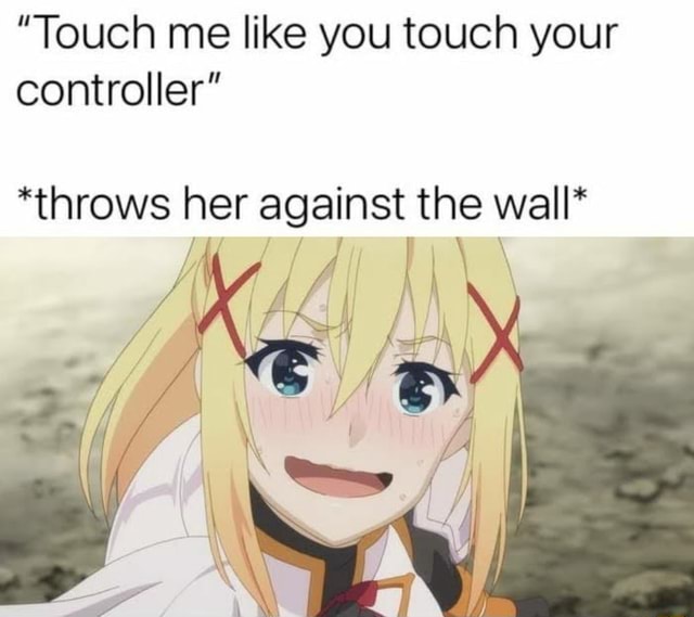 Touch Me Like You Touch Your Controller Throws Her Against The Wall Ifunny 