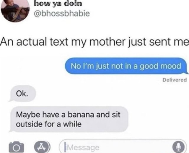 How ya doin @bhossbhabie An actual text my mother just sent me No I'm just not in a good mood ...