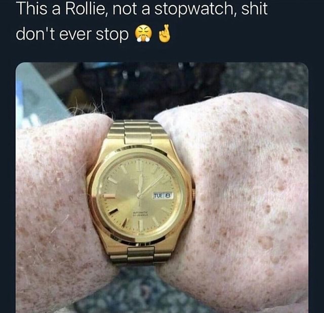 This a Rollie, not a stopwatch, shit don't ever stop - iFunny