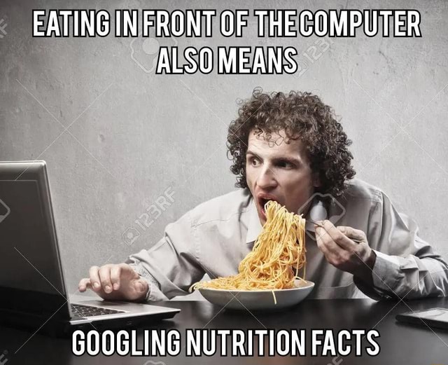 EATING INFRONT OF THECOMPUTER ALSO MEANS GOOGLING NUTRITION FACTS - iFunny