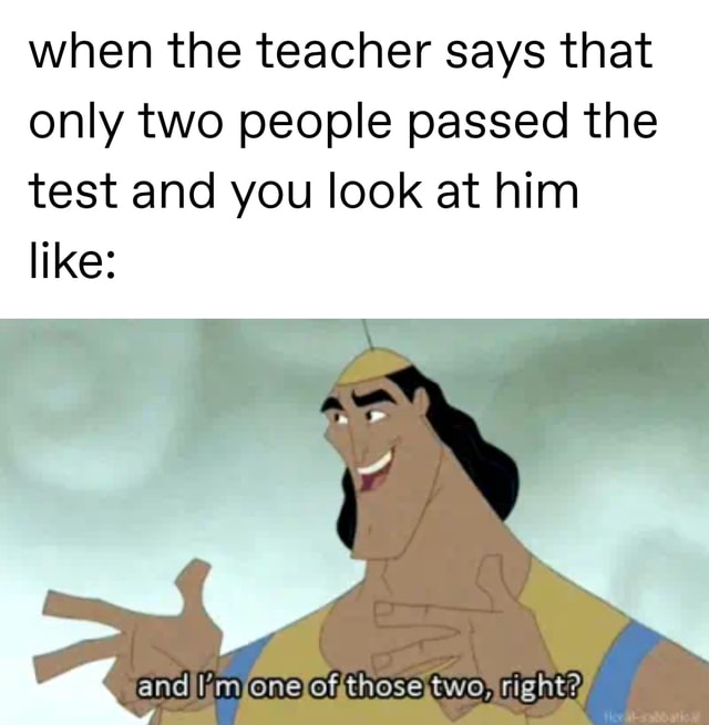 When the teacher says that only two people passed the test and you look ...