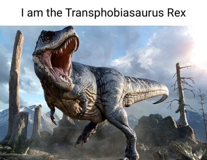 Am the Transphobiasaurus Rex - iFunny
