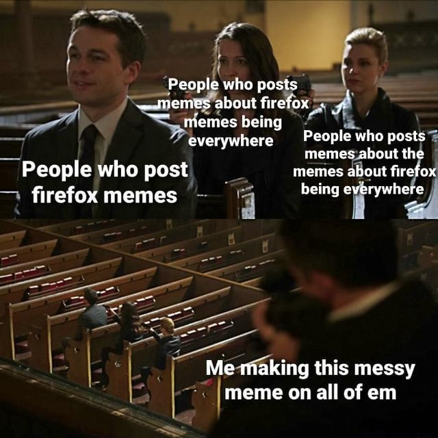 People who posts Memes about firefox memes being everywhere People who ...