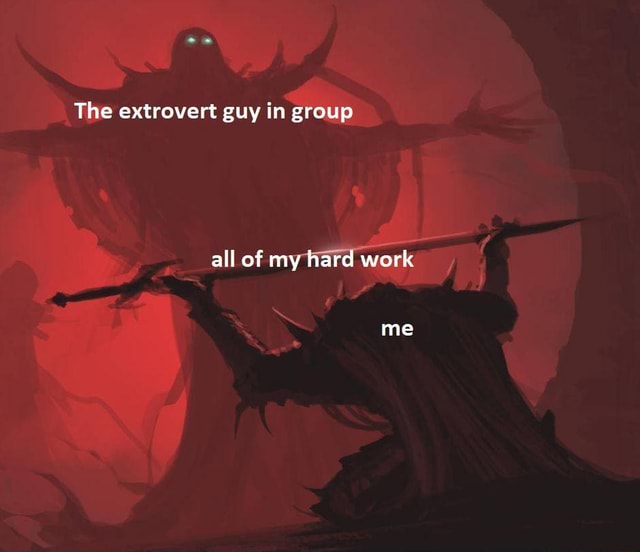 The extrovert guy in group all of my hard work me - iFunny