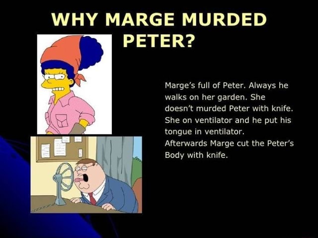 WHY MARGE MURDED ", PETER? Marge's full of Peter. Always he walks on ...